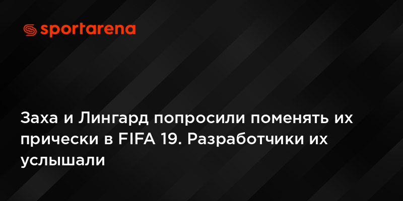 Заха и Лингард попросили поменять их прически в FIFA 19. Разработчики ...